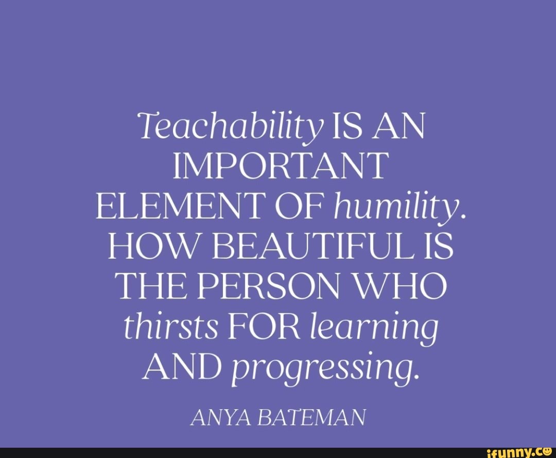 Teachability IS AN IMPORTANT ELEMENT OF humility. HOW BEAUTIFUL IS THE ...