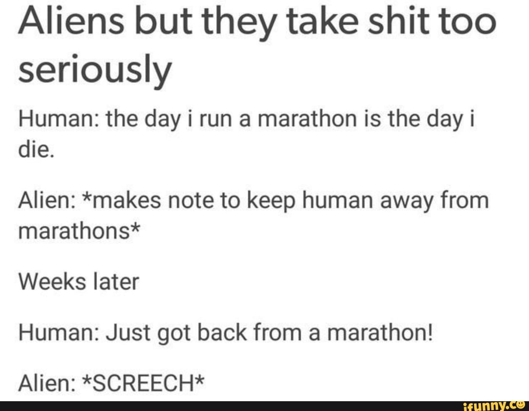 Aliens but they take shit too seriously Human: the day i run a marathon ...