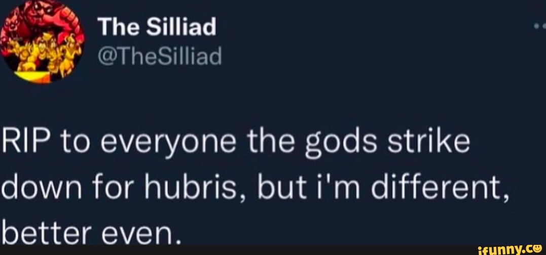 The RIP to everyone the gods strike down for hubris, but i'm different ...