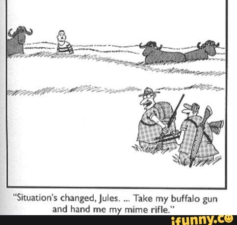 "Situation's changed, Jules. Take my buffalo gun and hand me my mime ...