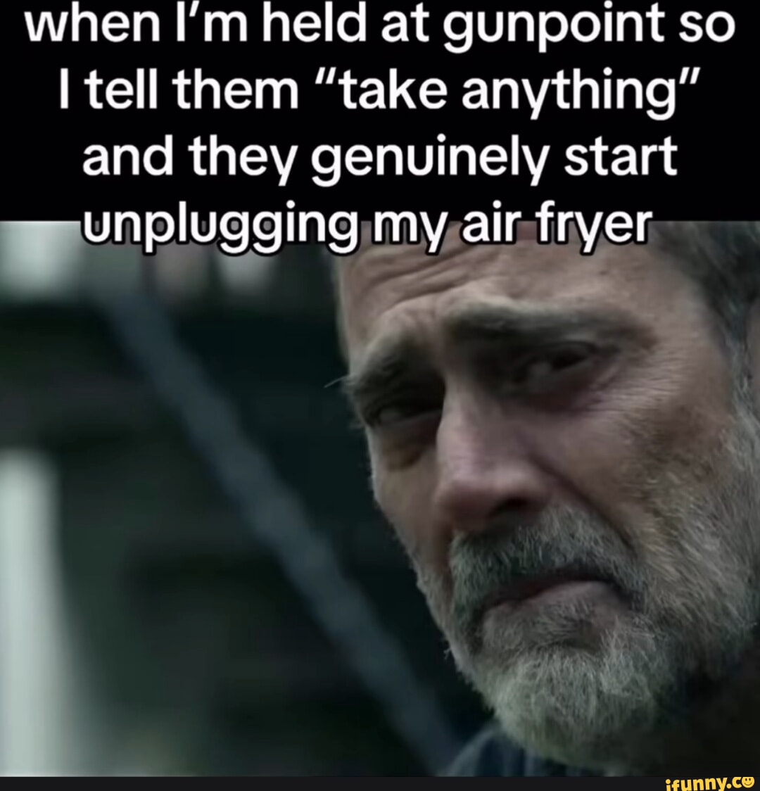 When I'm held at gunpoint so I tell them "take anything" and they ...