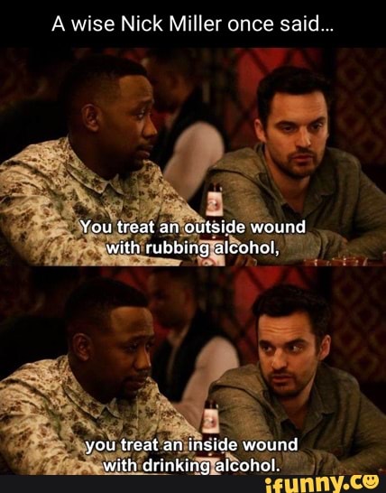 E Nick Miller once said... You treat an outside wound with rubbing ...