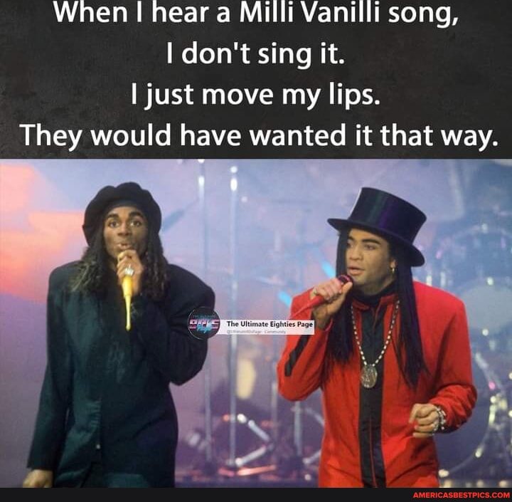 When I hear a Milli Vanilli song, I don't sing it. I just move my lips ...