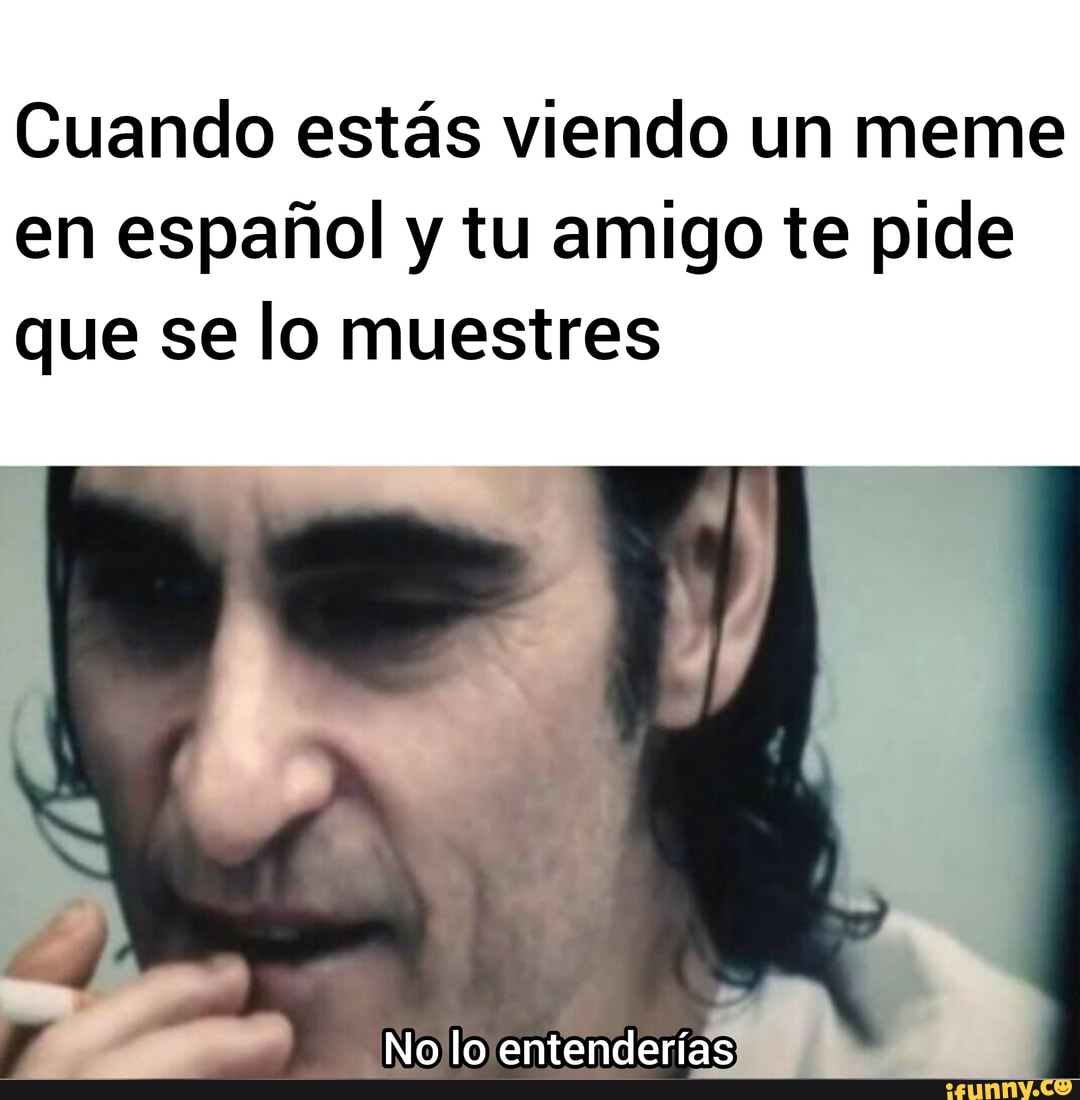 Cuando estas viendo un meme en espanol y tu amigo te pide que se lo ...