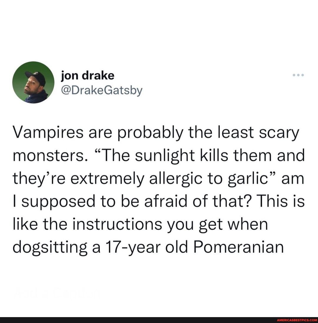 Vampires are probably the least scary monsters. "The sunlight kills ...