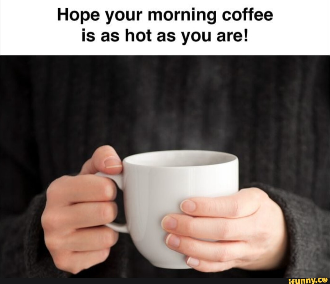 Hope your morning coffee is as hot as you are! - iFunny