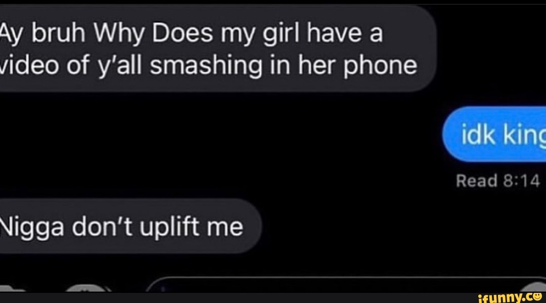 Ay bruh Why Does my girl have a video of y'all smashing in her phone ...