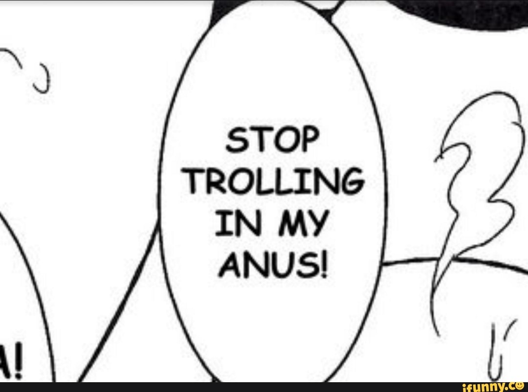 STOP TROLLING IN MY ANUS! - iFunny