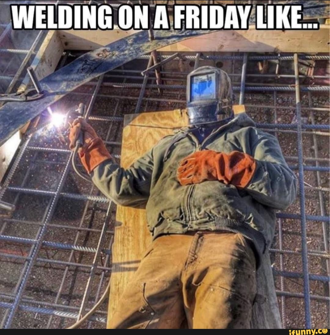 WELDING ON A FRIDAY LIKE... - iFunny