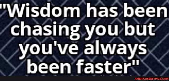 "Wisdom has been chasing you but you've always been faster" - America’s ...
