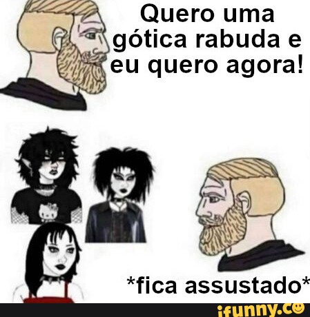 Quero uma gótica rabuda e 'eu quero agora! *fica assustado" - iFunny Brazil