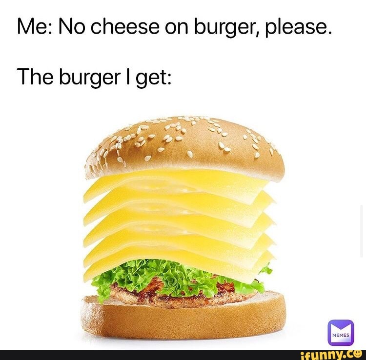 Me: No cheese on burger, please. The burger I get: - iFunny