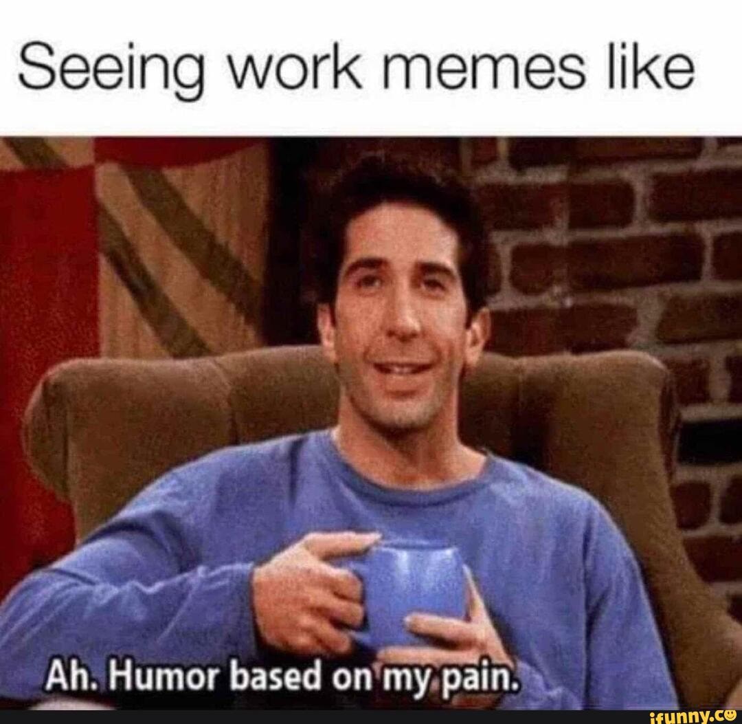 Ah yes indeed - Seeing work memes like od " Ah. Humor based on my pain ...