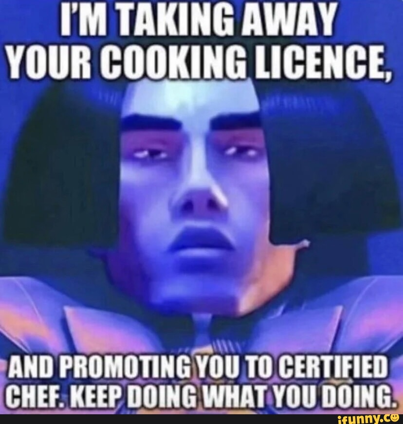 I'M TAKING AWAY YOUR COOKING LICENCE, AND PROMOTING YOU TO CERTIFIED ...