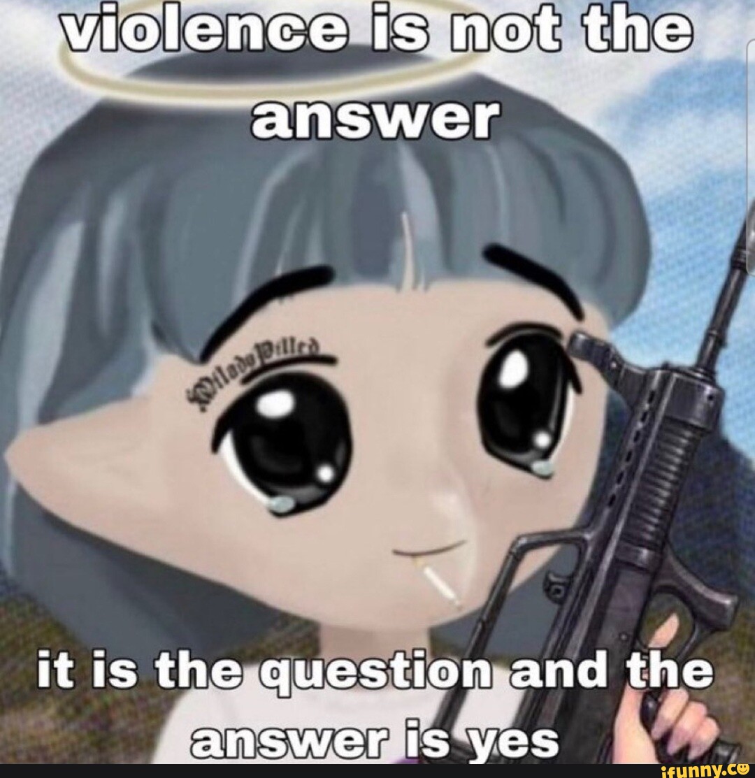 Violence is not the answer it is the question and the answer Is yes ...
