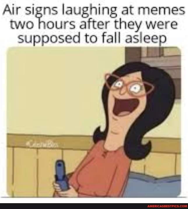 Air signs laughing at memes two hours after they were supposed to fall ...