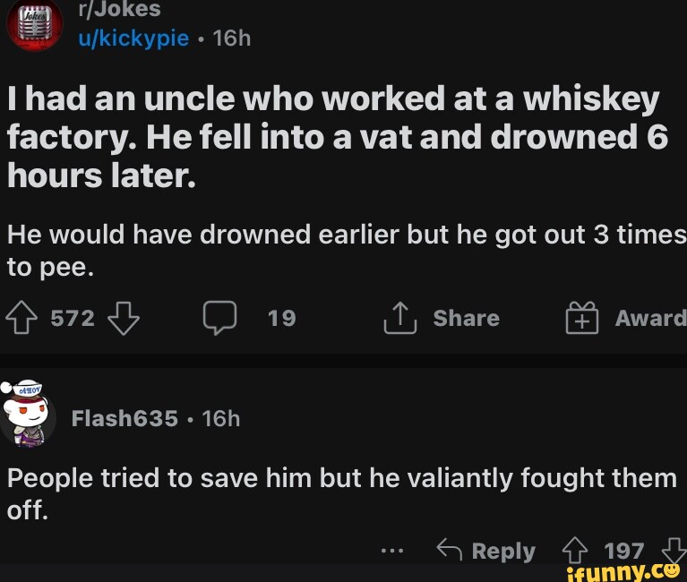 JOKeS I had an uncle who worked at a whiskey factory. He fell into a ...