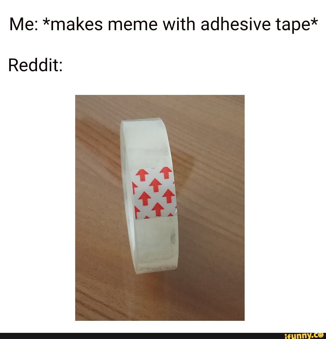 Me: *makes meme with adhesive tape* - iFunny