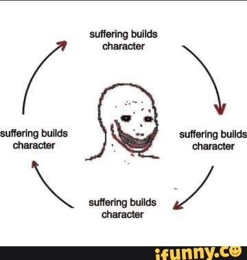 Suffering builds suffering builds suffering builds character character ...