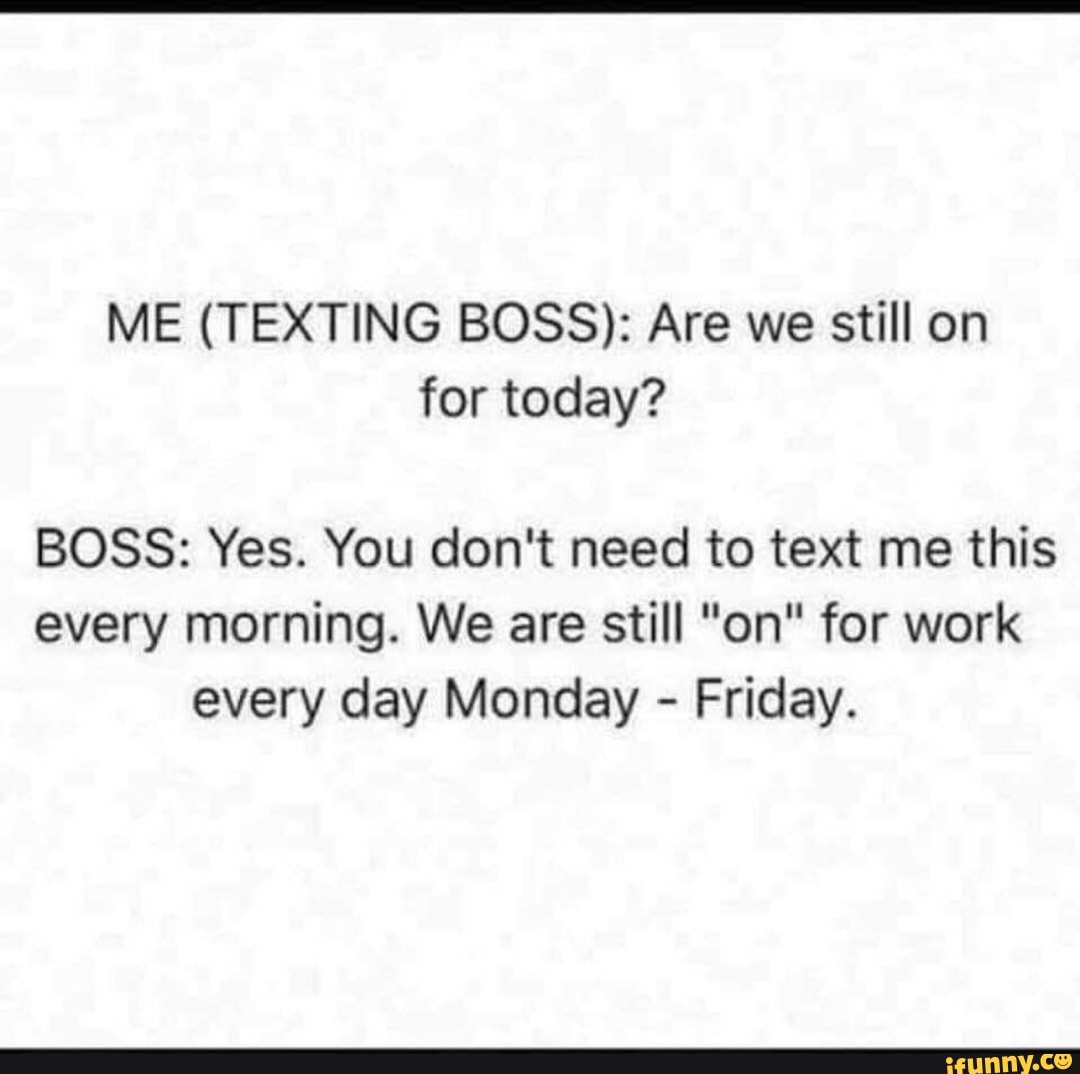ME (TEXTING BOSS): Are we still on for today? BOSS: Yes. You don't need ...