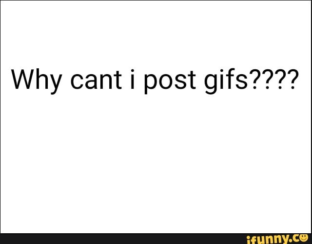 Why cant i post gifs???? ‘ - iFunny
