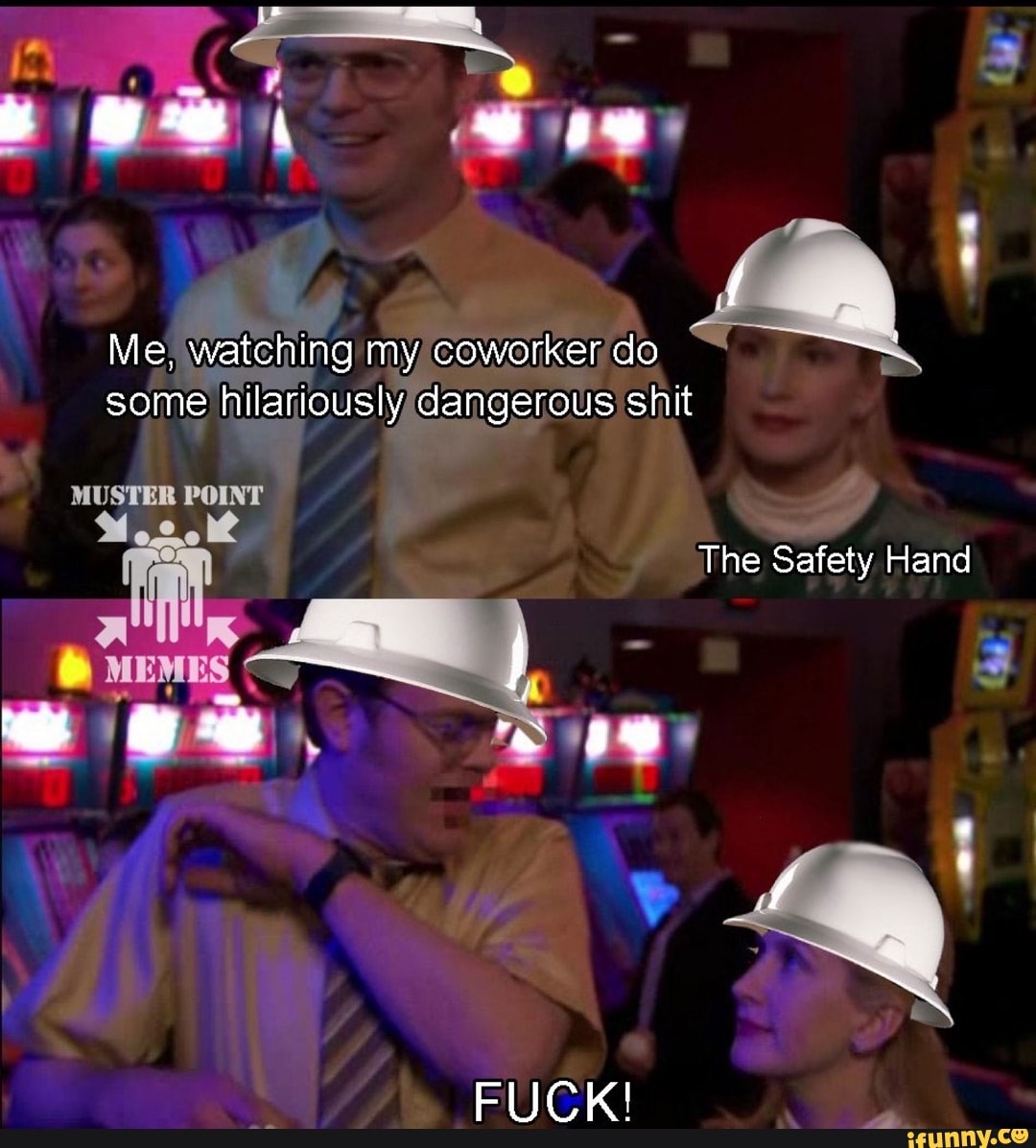 38 Me, watching my coworker do some hilariously dangerous shit MUSTER ...