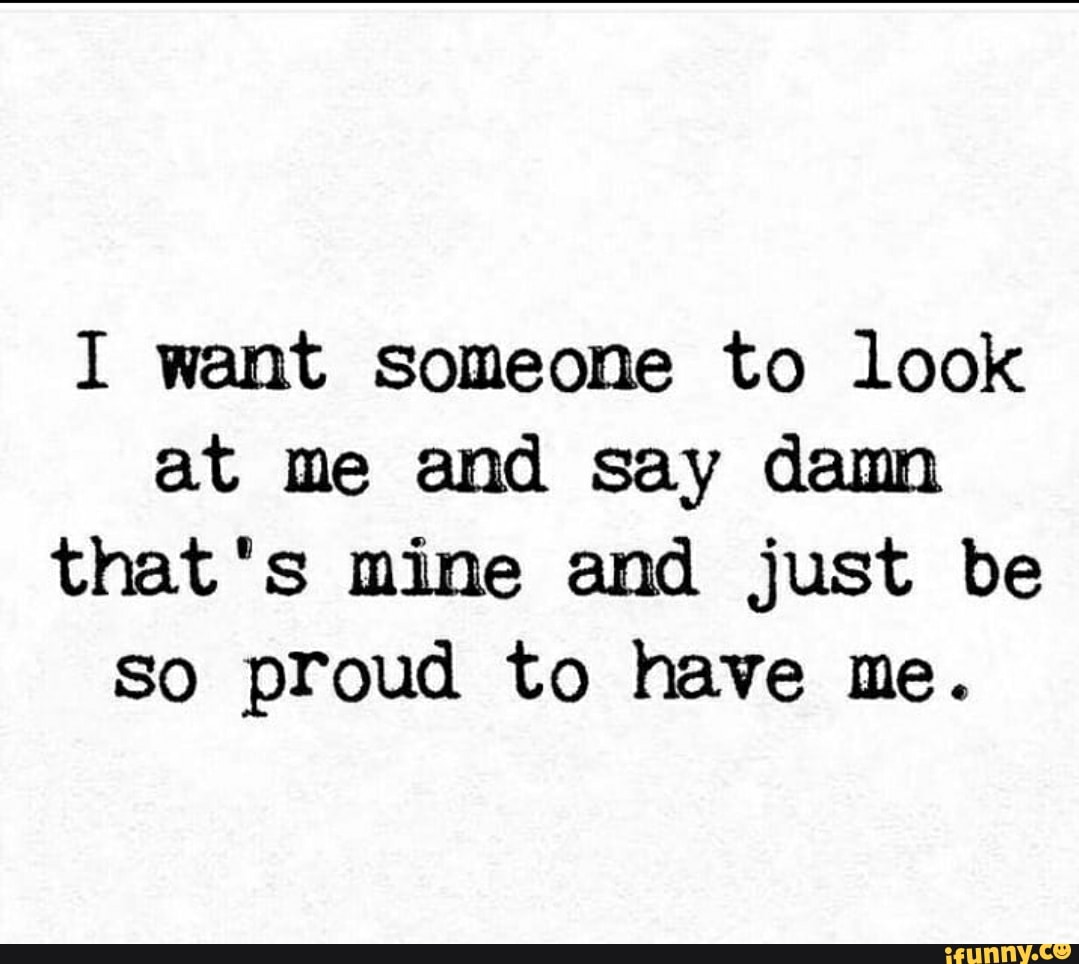 I want someone to look at me and say damn that's mine and just be So ...