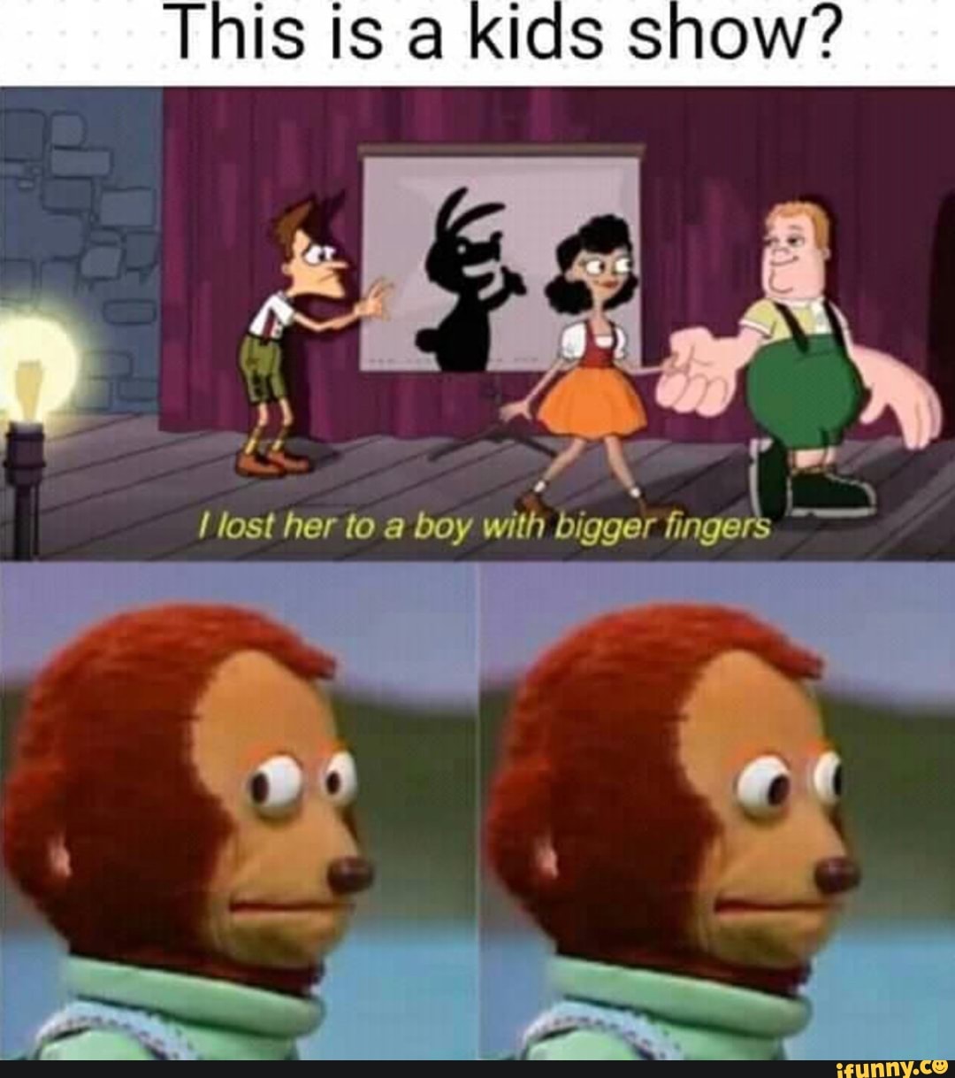 This is a kids show? lost her to a boy with bigger fingers. pp - iFunny