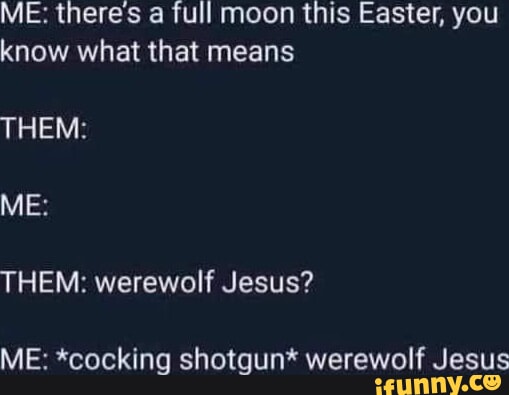 ME: there's a Tull moon this Easter, you know what that means THEM: ME ...