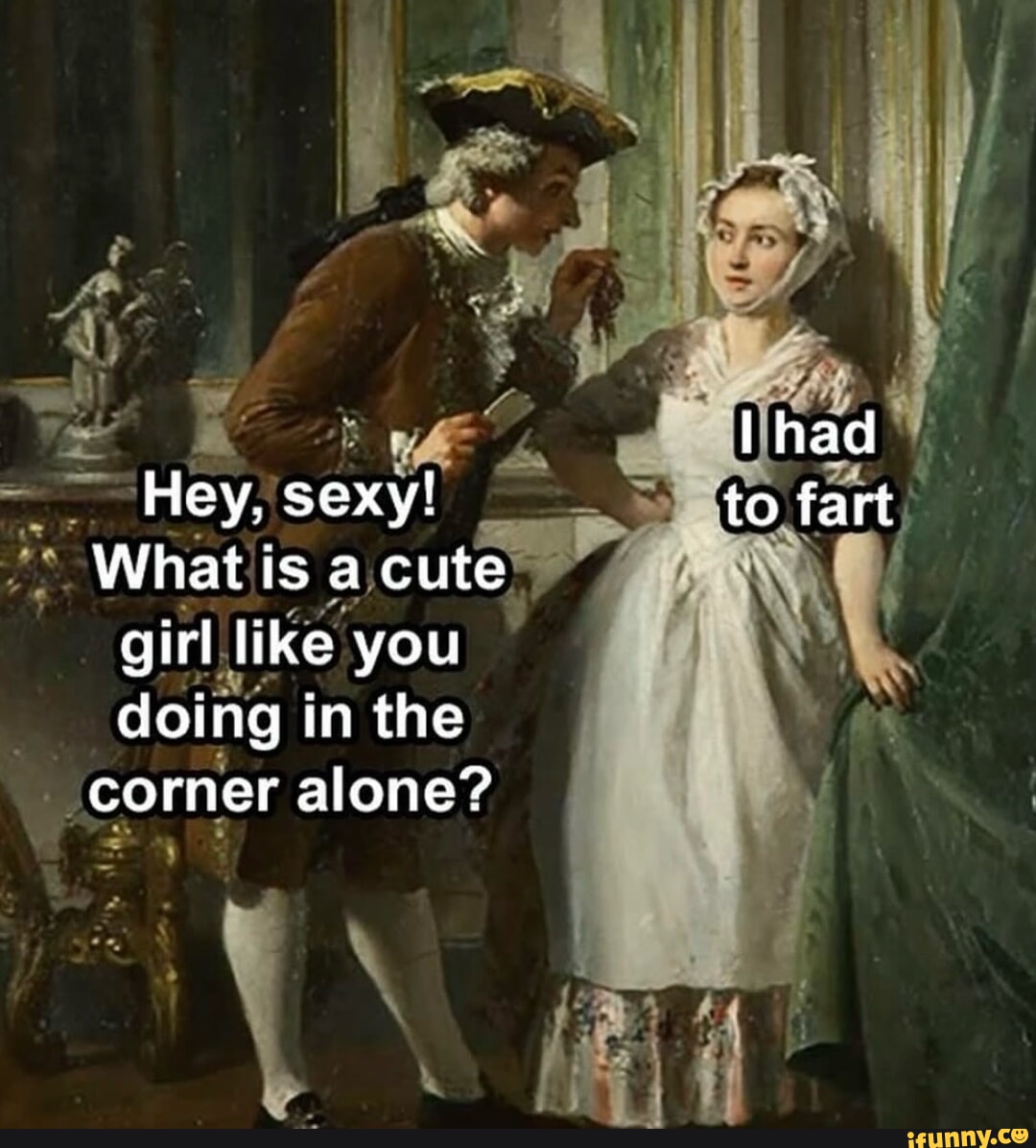 Had Hey, sexy! to fart What is a cute girl like you doing in the corner ...