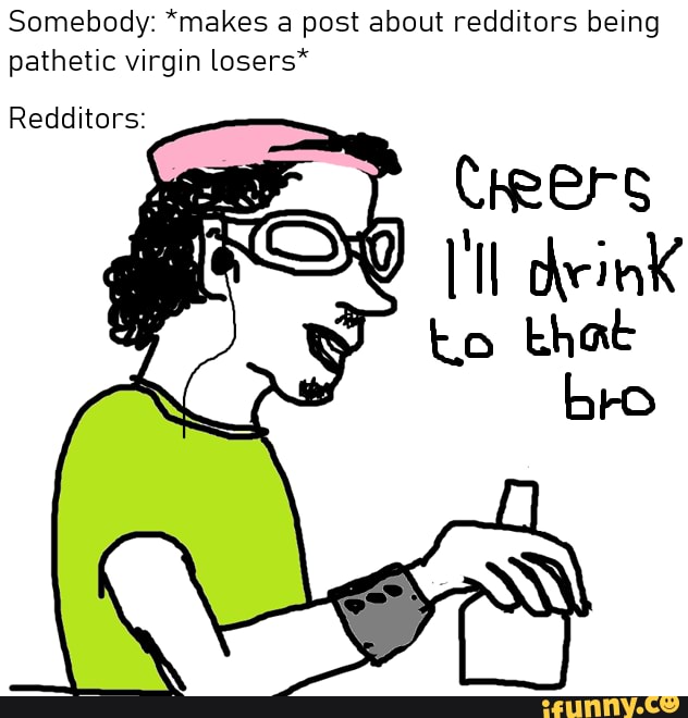 Somebody: *makes a post about redditors being pathetic virgin losers ...