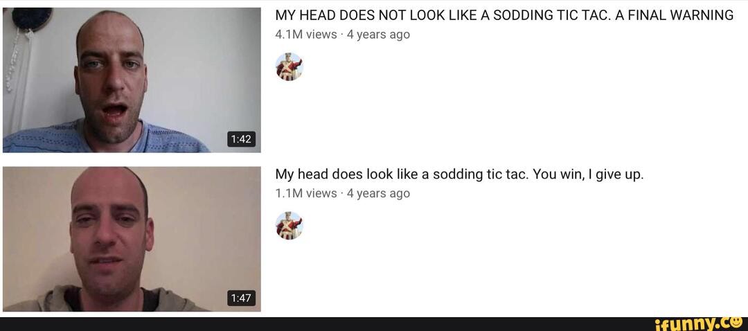 MY HEAD DOES NOT LOOK LIKE A SODDING TIC TAC. A FINAL WARNING 4.1M ... MY HEAD DOES NOT LOOK LIKE A SODDING TIC TAC. A FINAL WARNING 4.1M ...