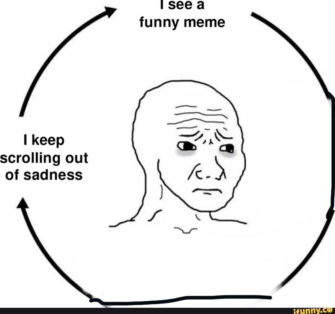 Funny meme I keep scrolling out of sadness - iFunny