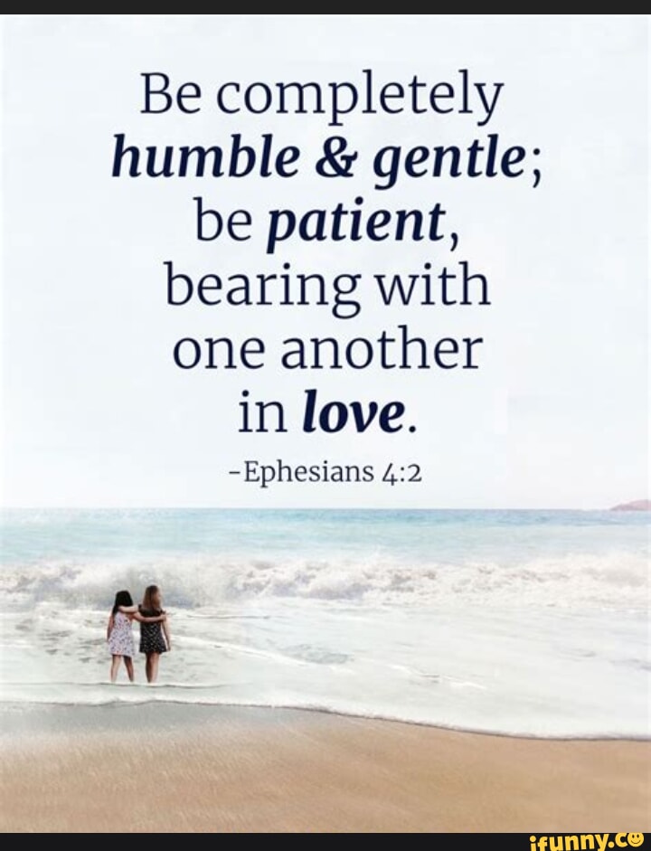 Be completely humble & gentle; be patient, bearing with one another in ...