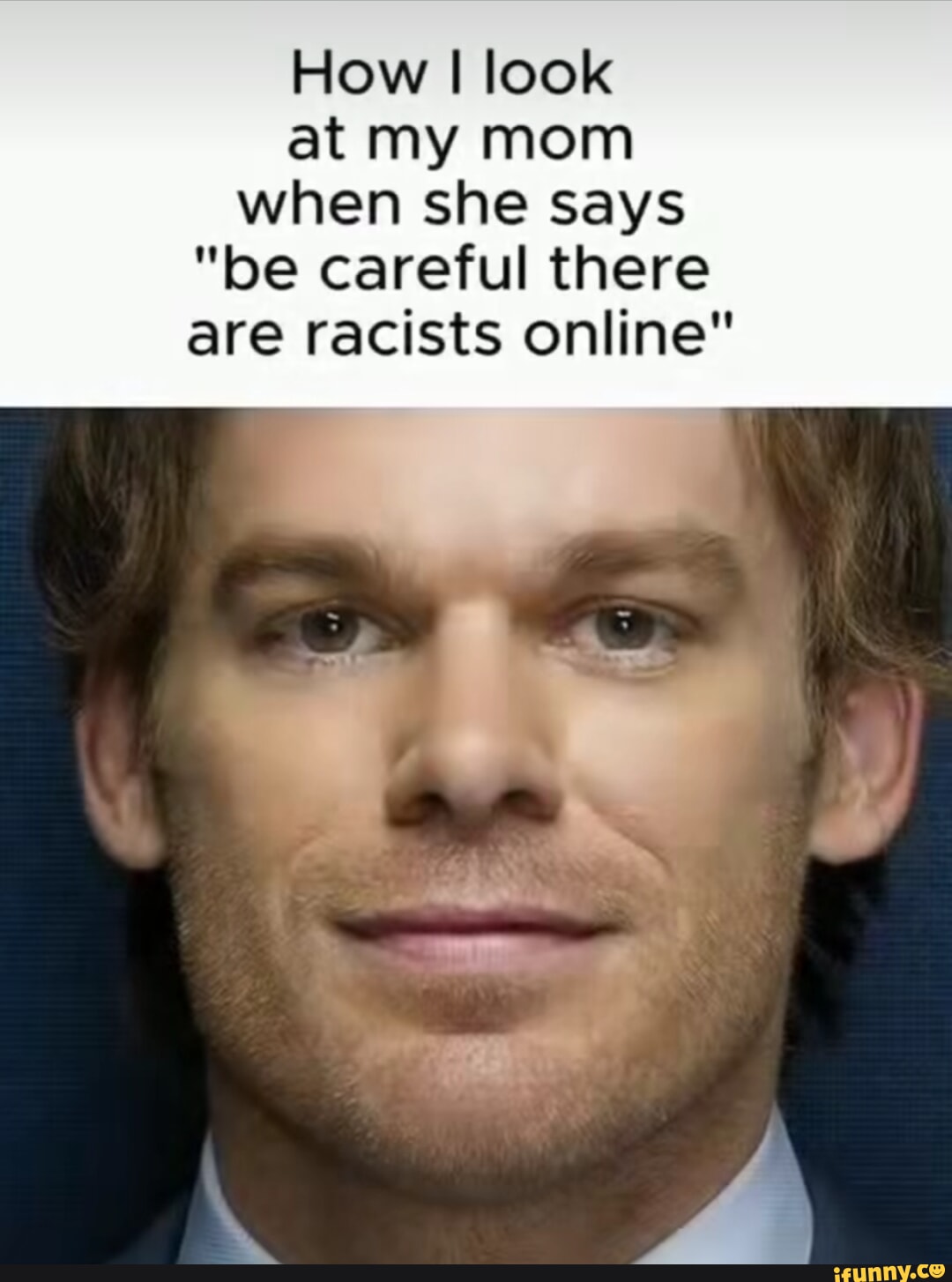 How I look at my mom when she says "be careful there are racists online ...