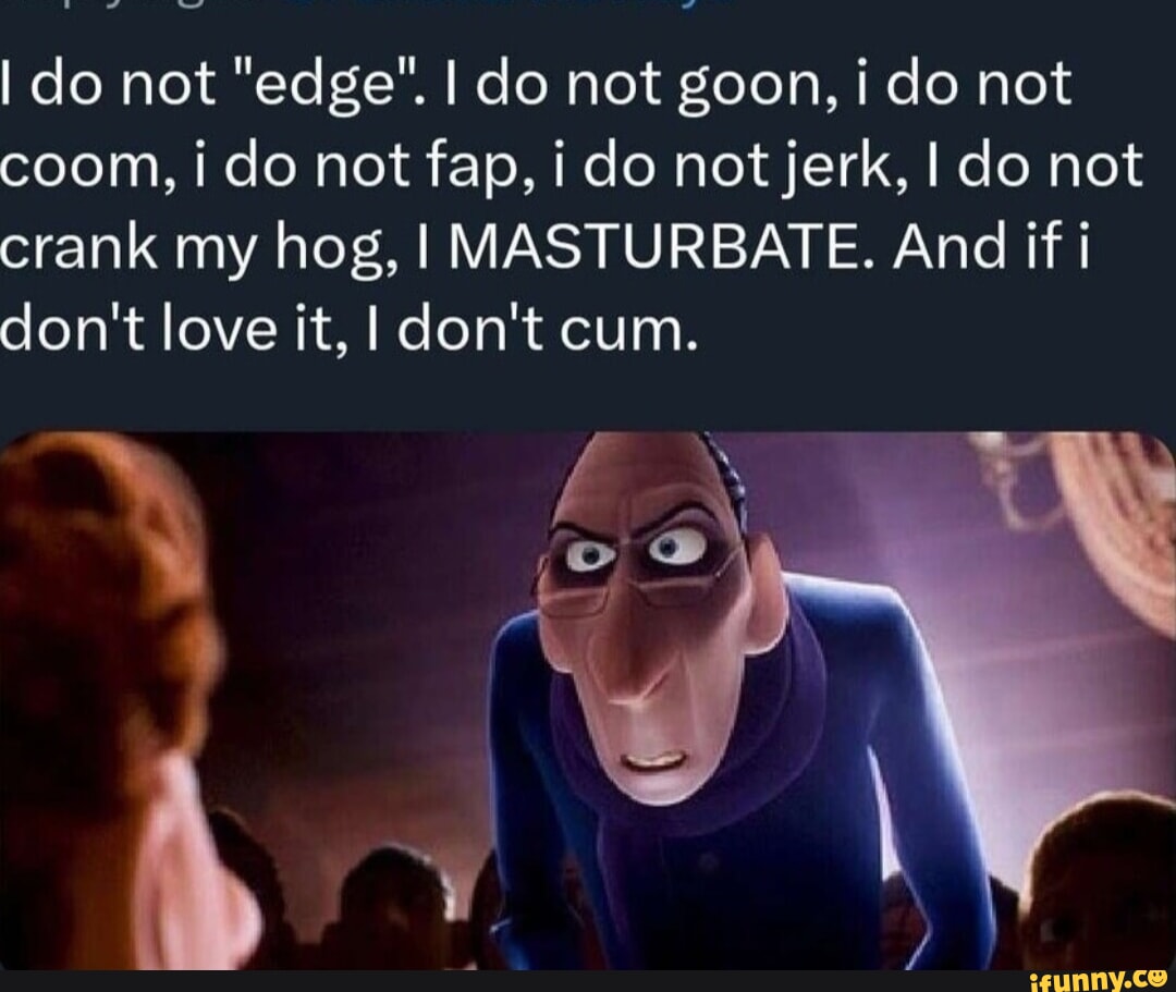 Ll I do not "edge". I do not goon, i do not coom, i do not fap, i do ...