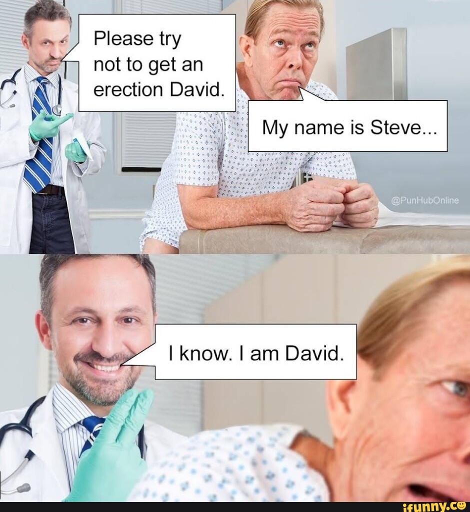 Please try not to get an I erection David. I My name is Steve... I know. I am David. 7 Ss, - )
