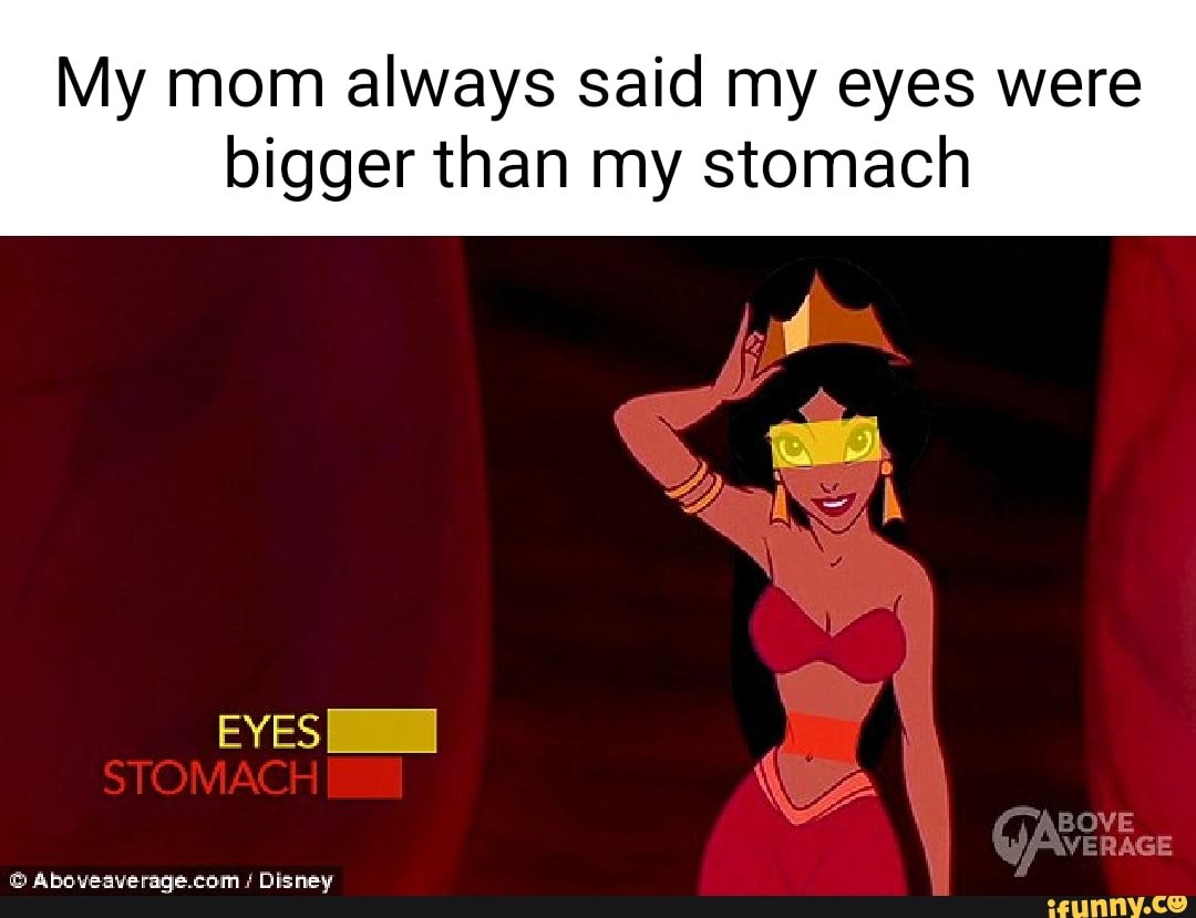 My mom always said my eyes were bigger than my stomach EYES STOMACH / Disney - iFunny