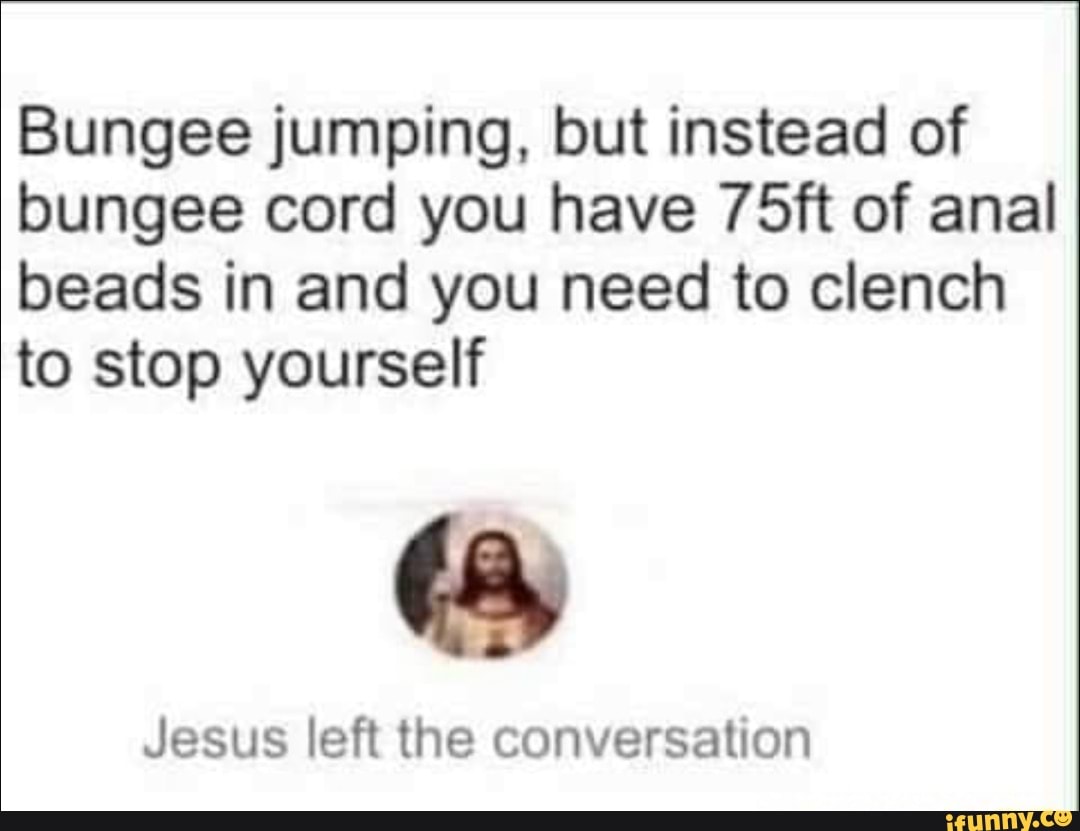 Bungee jumping, but instead of bungee cord you have 75ft of anal beads ...