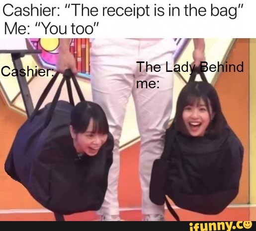 Cashier: "The receipt is in the bag" Me: "You too" The - )