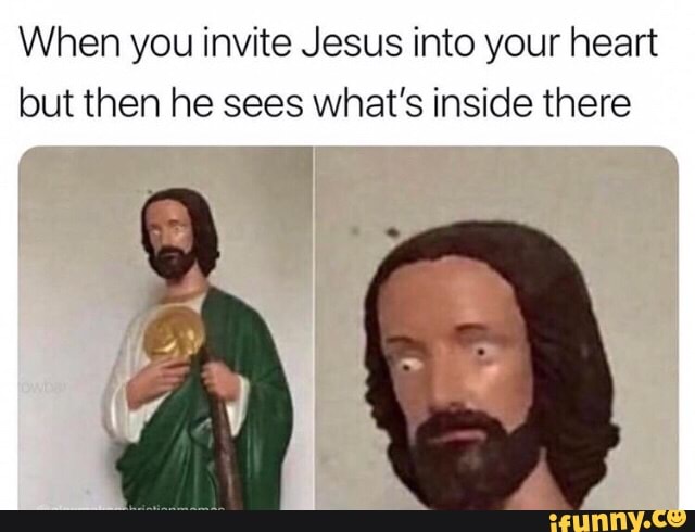 When you invite Jesus into your heart but then he sees what's inside there - iFunny
