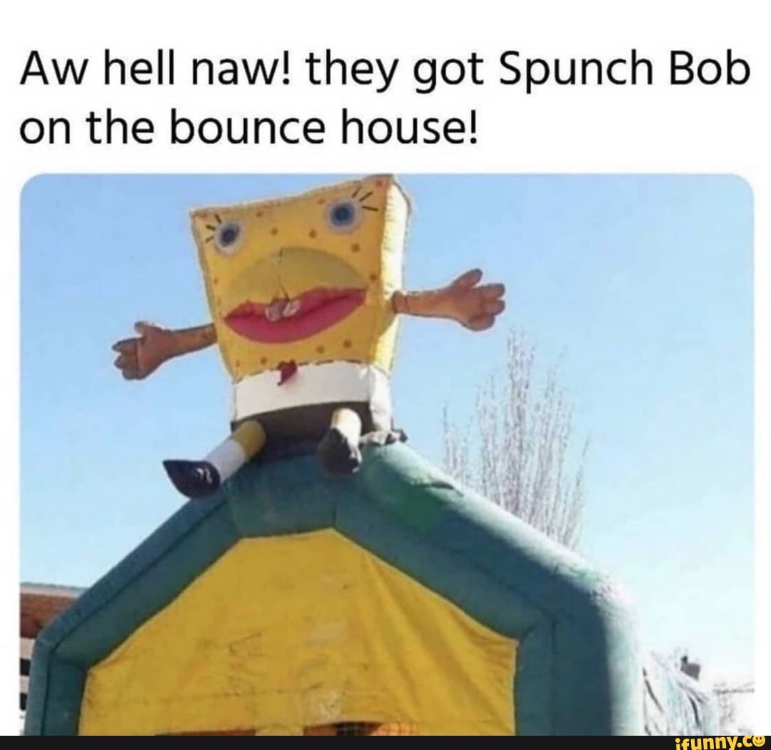 Aw hell naw! they got Spunch Bob on the bounce house! - iFunny