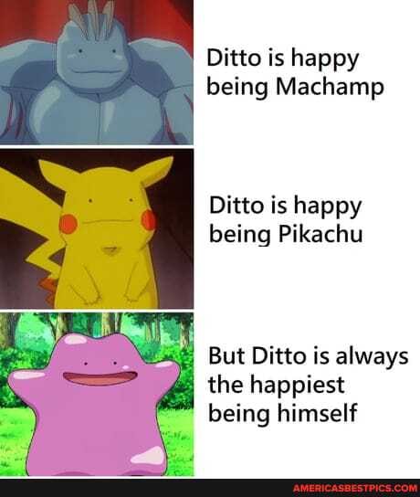 Ditto is happy being Machamp Ditto is happy being Pikachu But Ditto is ...