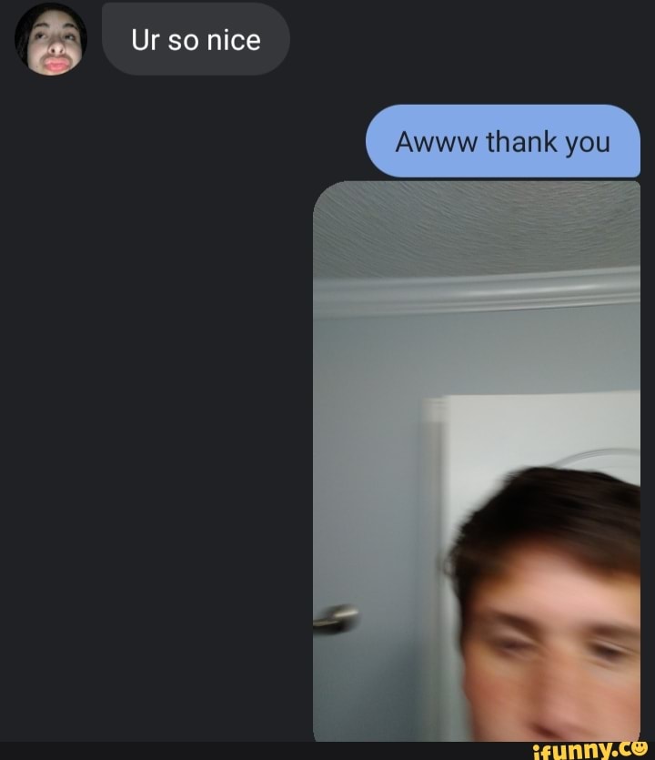 Ur so nice Awww thank you - iFunny