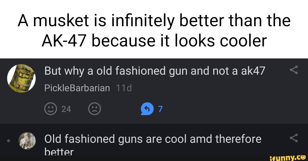 A musket is infinitely better than the AK-47 because it looks cooler ...