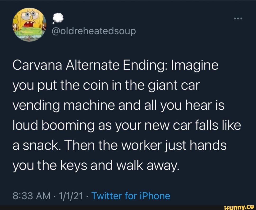 @oldreheatedsoup Carvana Alternate Ending: Imagine you put the coin in ...