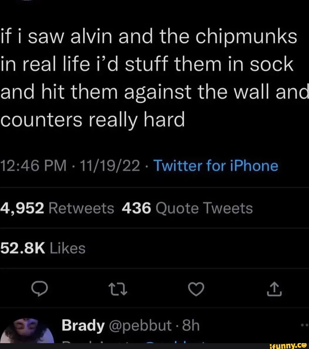 If i saw alvin and the chipmunks in real life i'd stuff them in sock ...