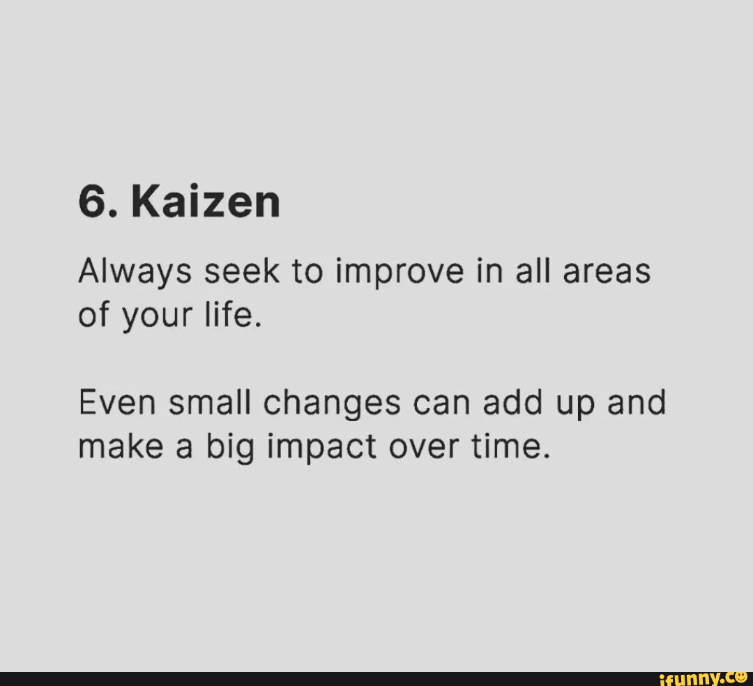 6. Kaizen Always seek to improve in all areas of your life. Even small changes can add up and ...