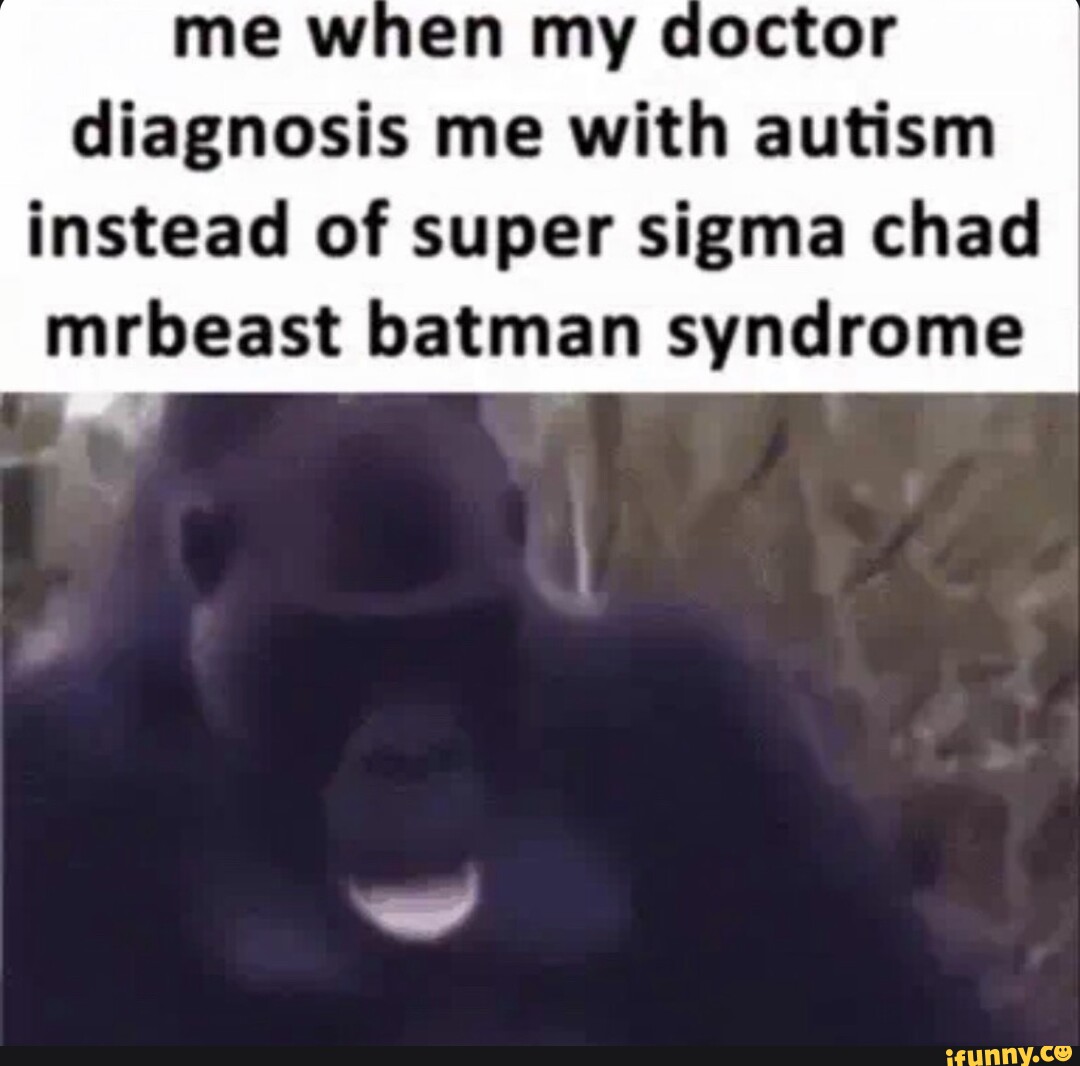 Me when my doctor diagnosis me with autism instead of super sigma chad ...