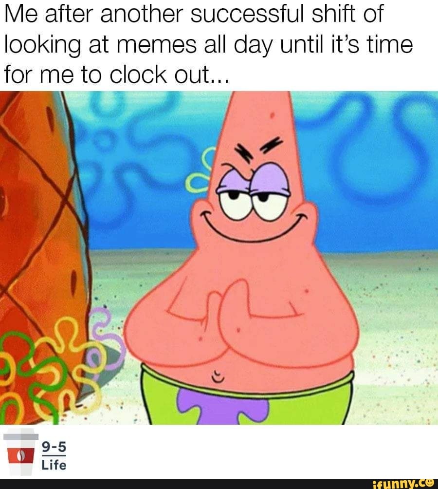 Me after another successful shift of looking at memes all day until it ...